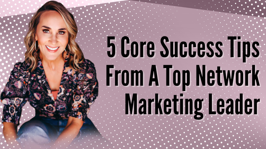 5 Core Success Tips From A Top Network Marketing Leader